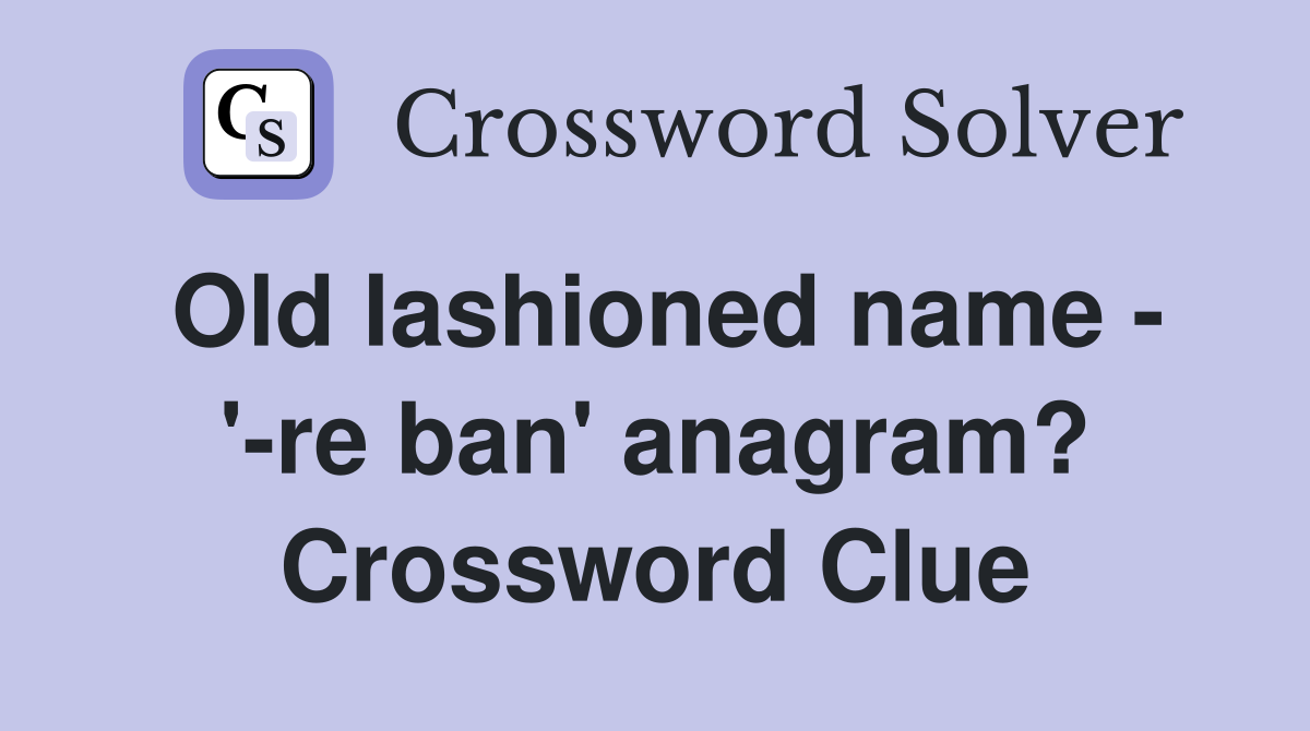Old lashioned name - '-re ban' anagram? - Crossword Clue Answers - Crossword Solver